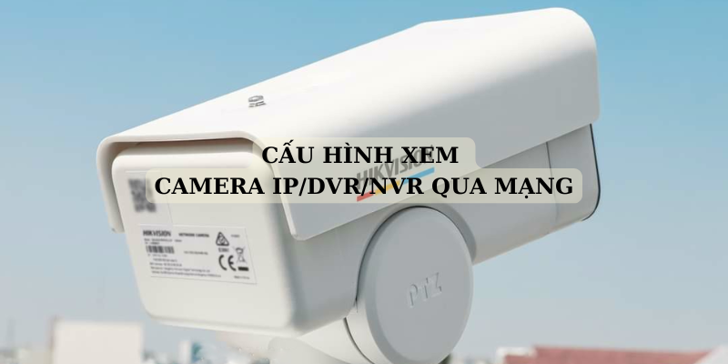 CẤU HÌNH XEM CAMERA IP/DVR/NVR QUA MẠNG